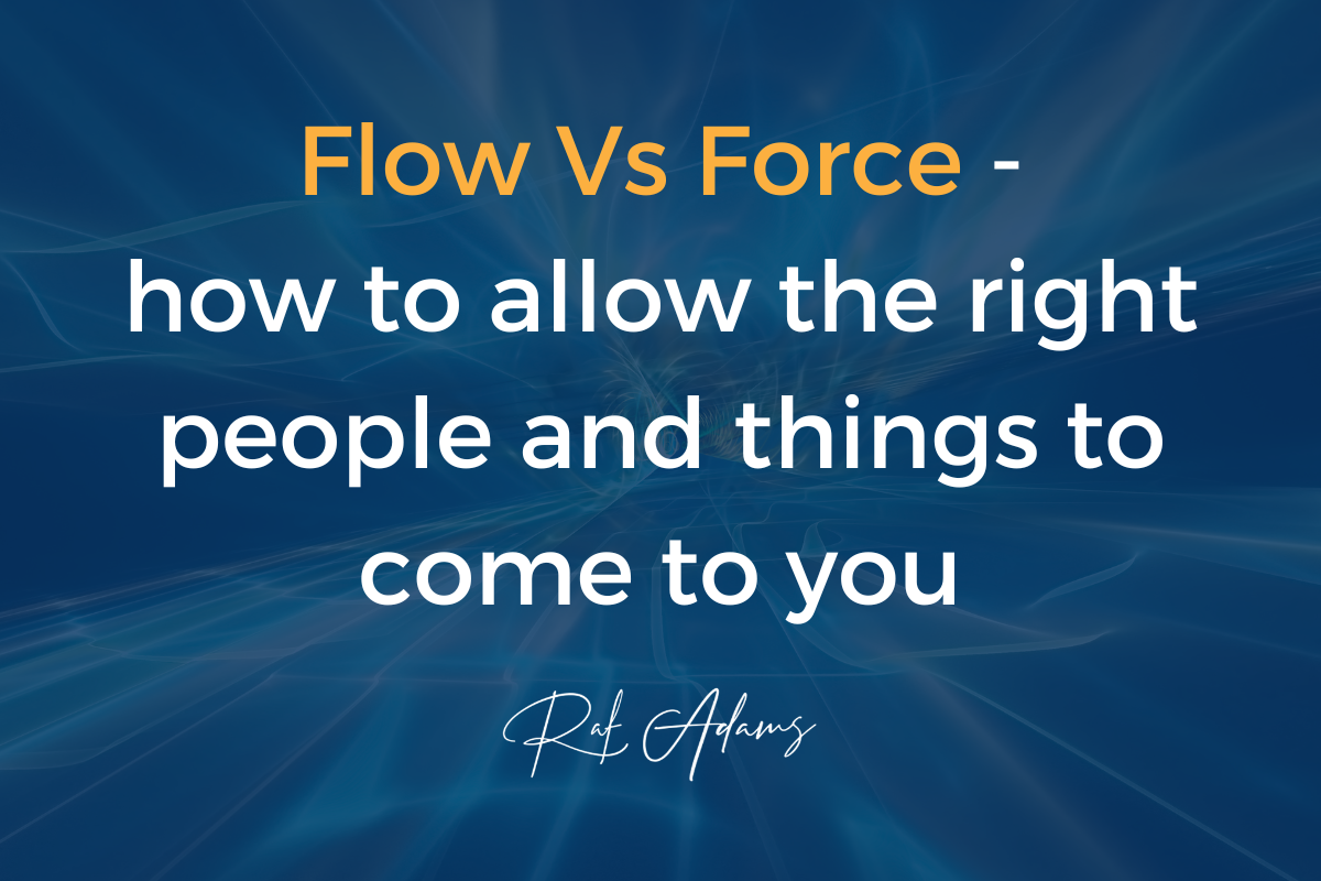 Flow Vs Force - how to allow the right people and things to come to you